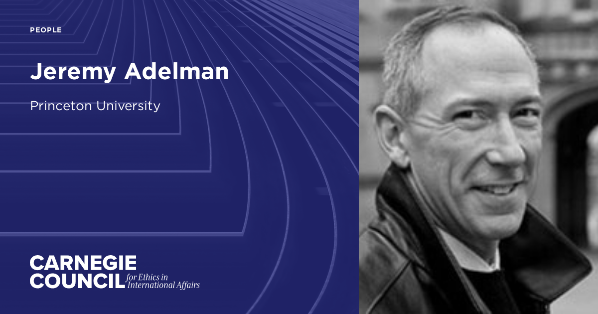 Jeremy Adelman | Carnegie Council for Ethics in International Affairs
